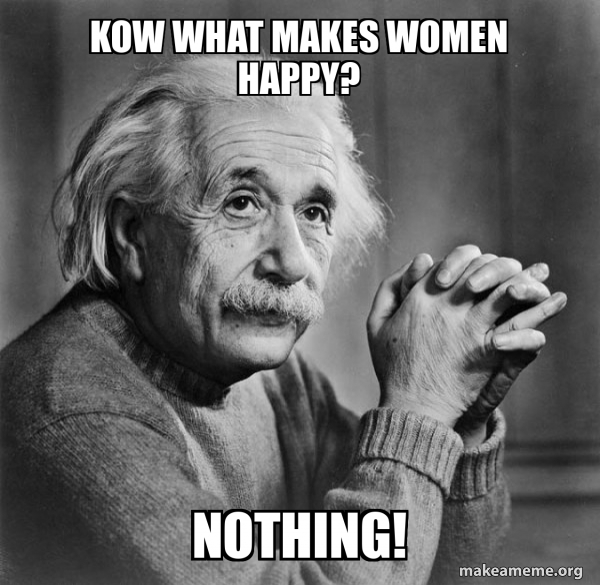 kow what makes women happy? NOthing! - Serious Albert Einstein Meme ...