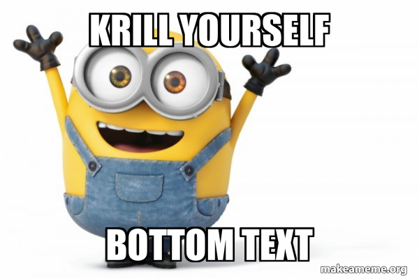krill yourself bottom text - Happy Minion Meme Generator