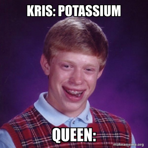 Kris: Potassium Queen: - Bad Luck Brian Meme Generator