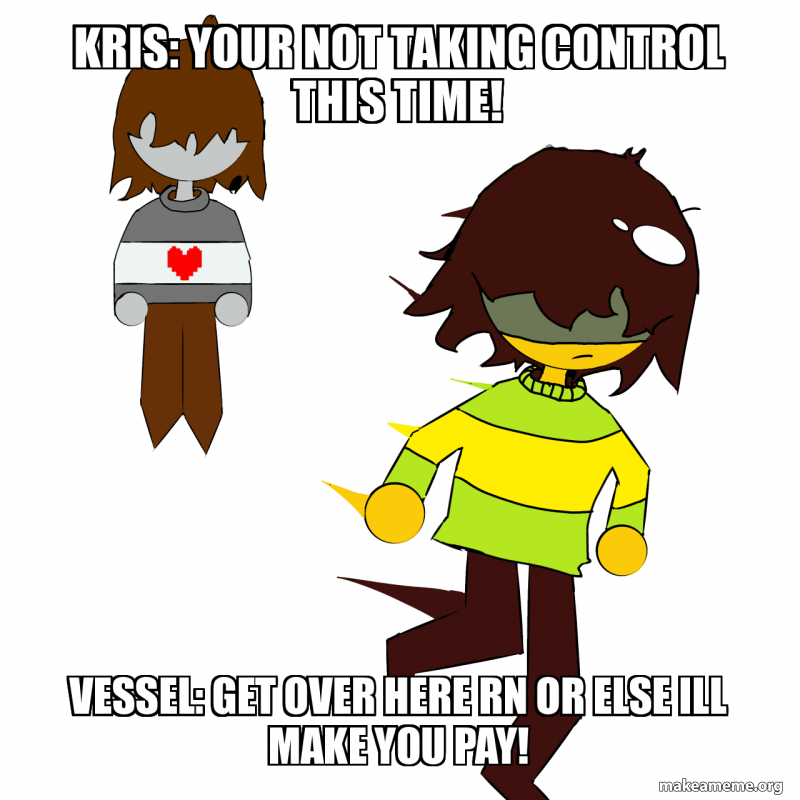 Kris: your not taking control this time! Vessel: get over here rn or ...