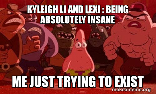Kyleigh Li and Lexi : being ABSOLUTELY insane Me just trying to exist ...