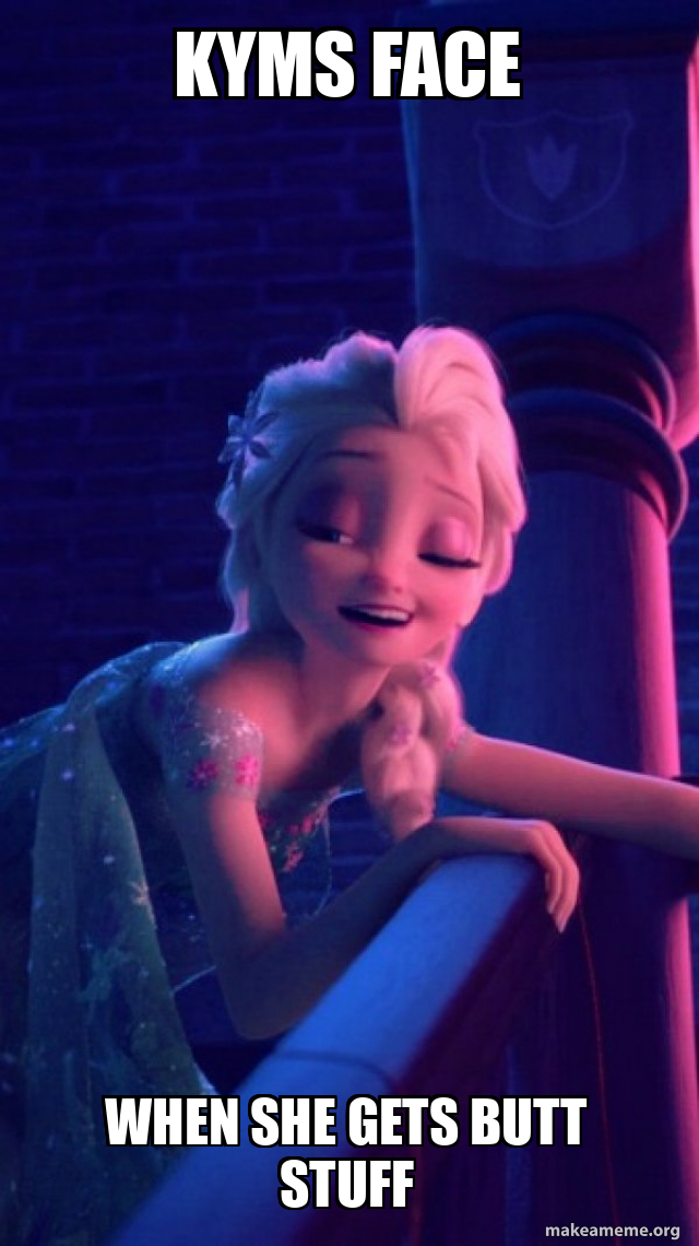 Kyms face when she gets butt stuff - Drunk Elsa Meme Generator