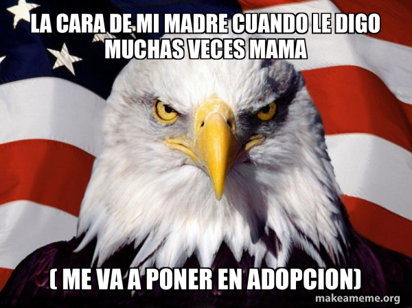 la cara de mi madre cuando le digo muchas veces mama ( me va a poner en ...