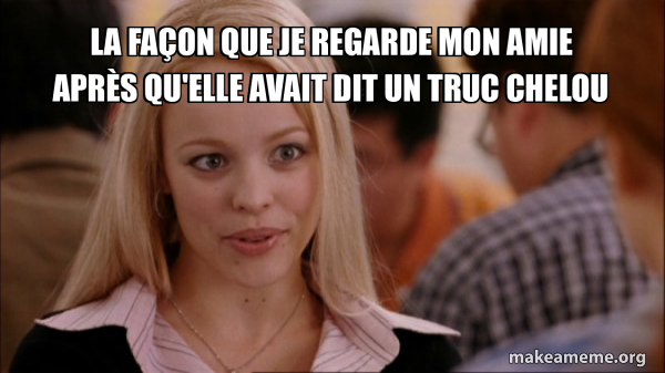La façon que je regarde mon amie après qu'elle avait dit un truc chelou ...