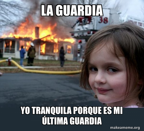 la guardia yO TRANQUILA PORQUE ES MI ÚLTIMA GUARDIA - Disaster Girl ...