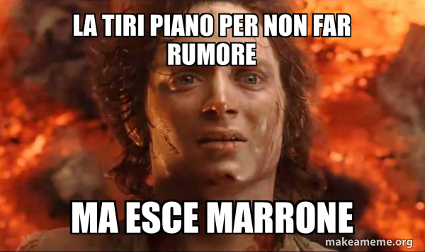 LA TIRI PIANO PER NON FAR RUMORE MA ESCE MARRONE - Frodo it's over it's ...