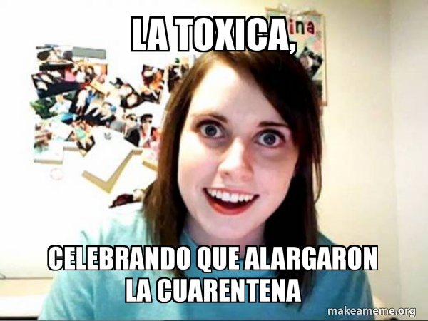 la toxica, celebrando que alargaron la cuarentena - Overly Attached ...