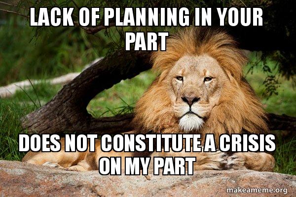 Lack of planning in your part Does not constitute a crisis on my part ...