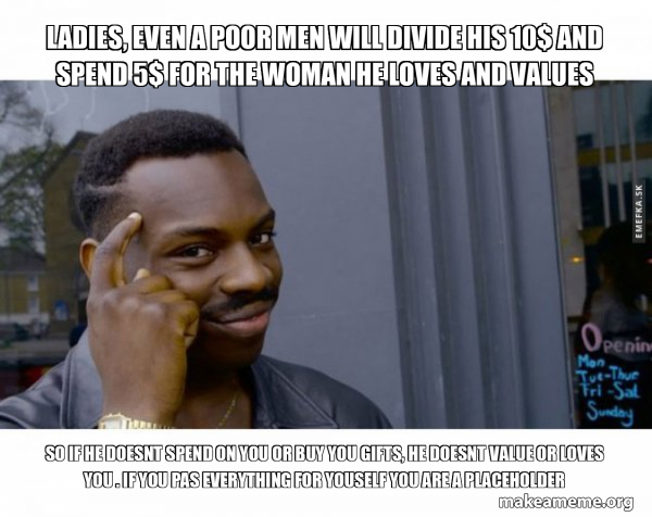 Ladies, even a poor men will divide his 10$ and spend 5$ for the woman ...