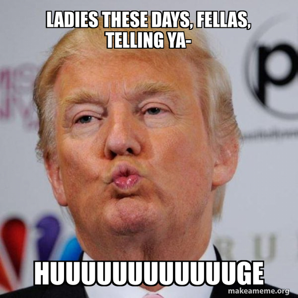 Ladies these days, fellas, telling ya- Huuuuuuuuuuuuge - Donald Trump ...