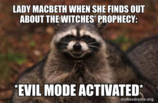 Lady Macbeth when she finds out about the witches' prophecy: *evil mode ...