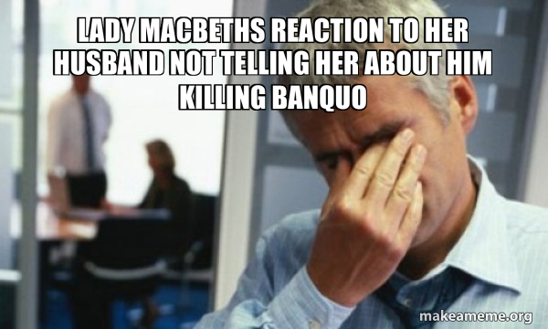 Lady Macbeths reaction to her husband not telling her about him killing ...