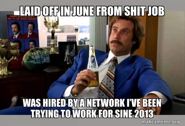 Laid off in June from shit job Was hired by a network I’ve been trying ...