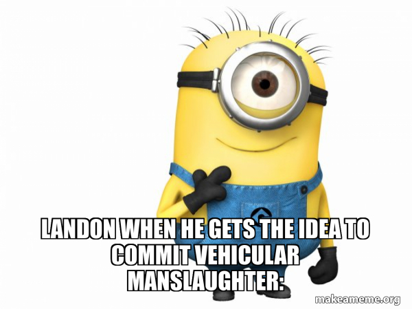 Landon when he gets the idea to commit vehicular manslaughter ...