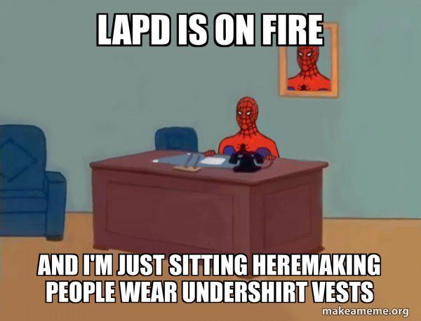 LAPD is on Fire And I'm just sitting heremaking people wear undershirt ...