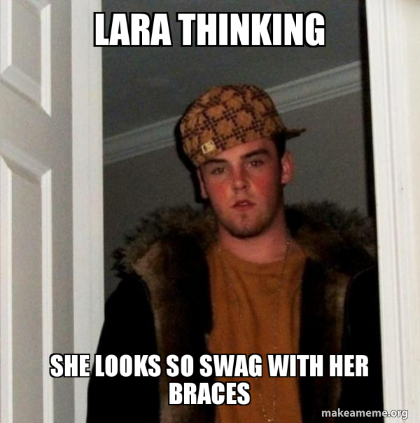 Lara thinking She looks so swag with her braces - Scumbag Steve Meme ...