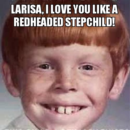 Larisa, I love you like a redheaded stepchild! Meme Generator