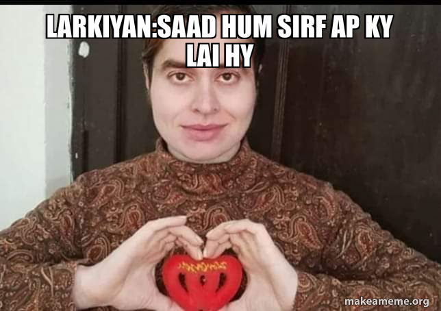 Larkiyan:saad hum sirf ap ky lai hy Meme Generator