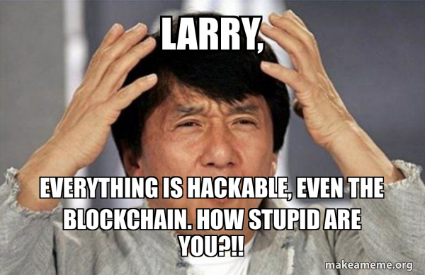 Larry, Everything is hackable, even the Blockchain. How stupid are you ...