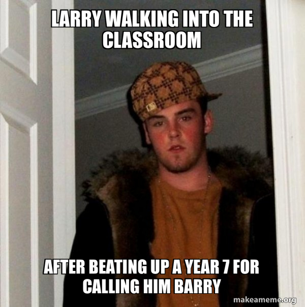 Larry walking into the classroom after beating up a year 7 for calling ...
