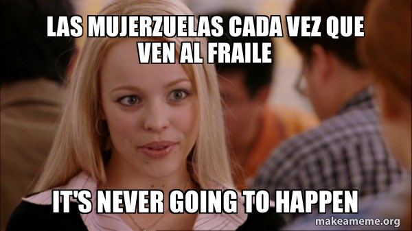LAS MUJERZUELAS CADA VEZ QUE VEN AL FRAILE It's never going to happen ...