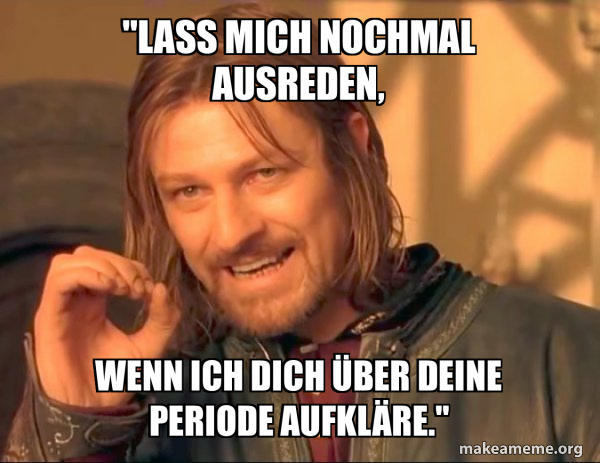 "Lass mich nochmal ausreden, Wenn ich dich über deine periode aufkläre ...
