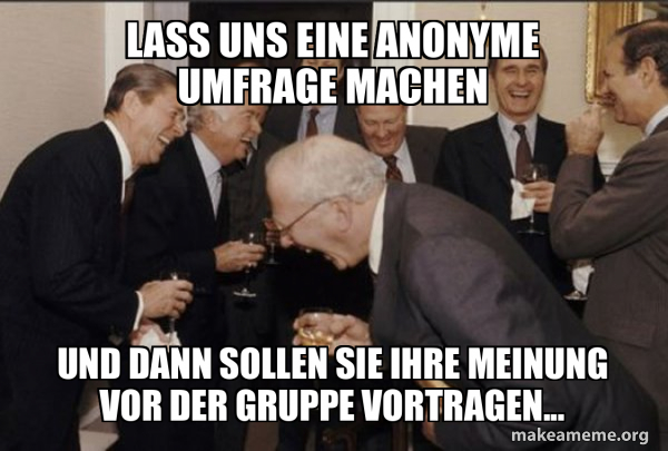 lass uns eine anonyme Umfrage machen und dann sollen sie ihre meinung ...
