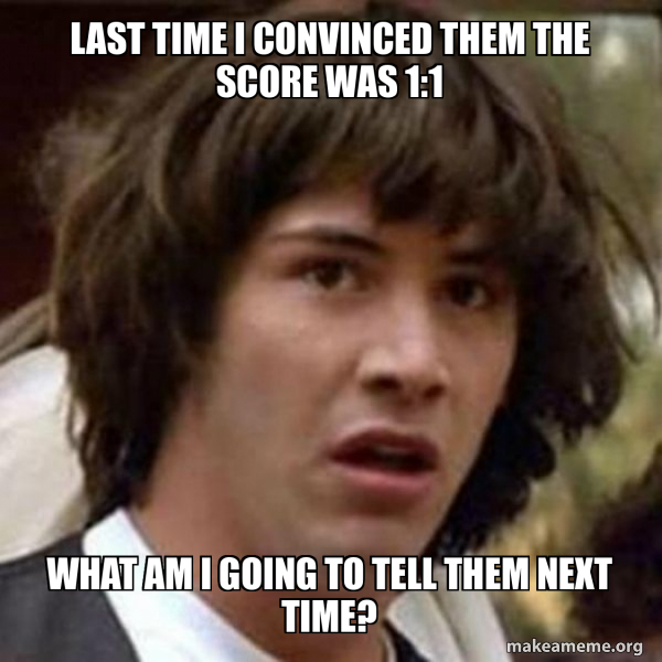 Last time I convinced them the score was 1:1 What am I going to tell ...
