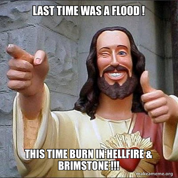 LAST TIME WAS A FLOOD ! THIS TIME BURN IN HELLFIRE & BRIMSTONE ...