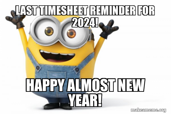 LAST TIMESHEET REMINDER FOR 2024! HAPPY ALMOST NEW YEAR! - Happy Minion ...
