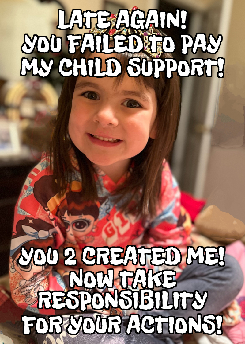 LATE AGAIN! YOU FAILED TO PAY MY CHILD SUPPORT! You 2 created me! NOW ...