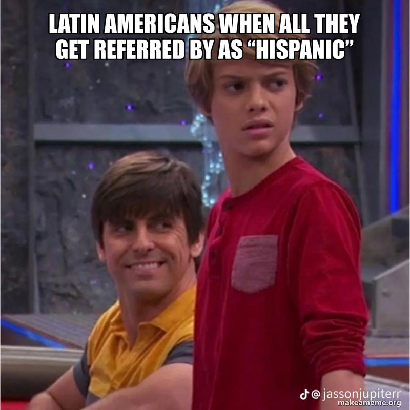 latin americans when all they get referred by as “hispanic” Meme Generator