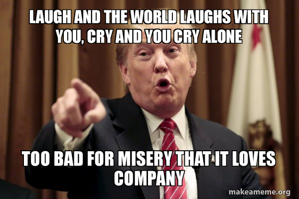 laugh and the world laughs with you, cry and you cry alone too bad for ...