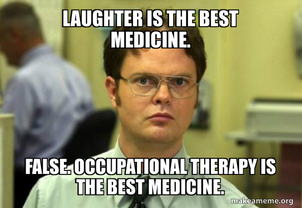 LAUGHTER IS THE BEST MEDICINE. FALSE. OCCUPATIONAL THERAPY IS THE BEST ...