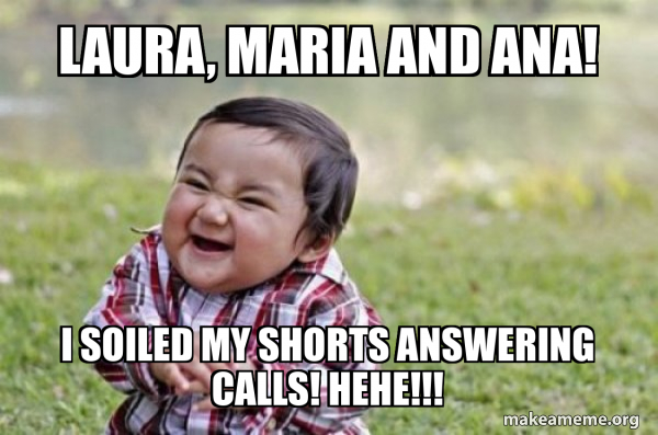 Laura, Maria and Ana! I soiled my shorts answering calls! Hehe ...