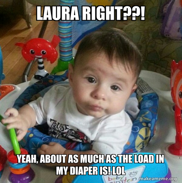 Laura Right??! Yeah, about as much as the load in my diaper is! LOL ...