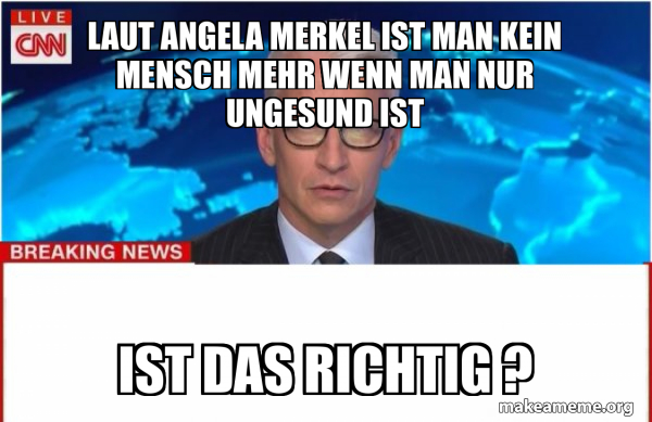 Laut Angela merkel ist man kein Mensch mehr wenn man nur ungesund ist ...