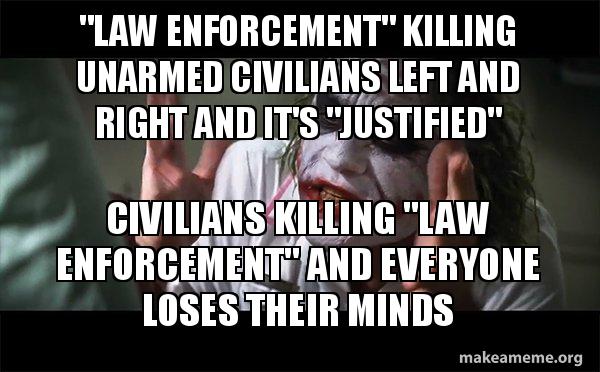 "Law enforcement" killing unarmed civilians left and right and it's ...