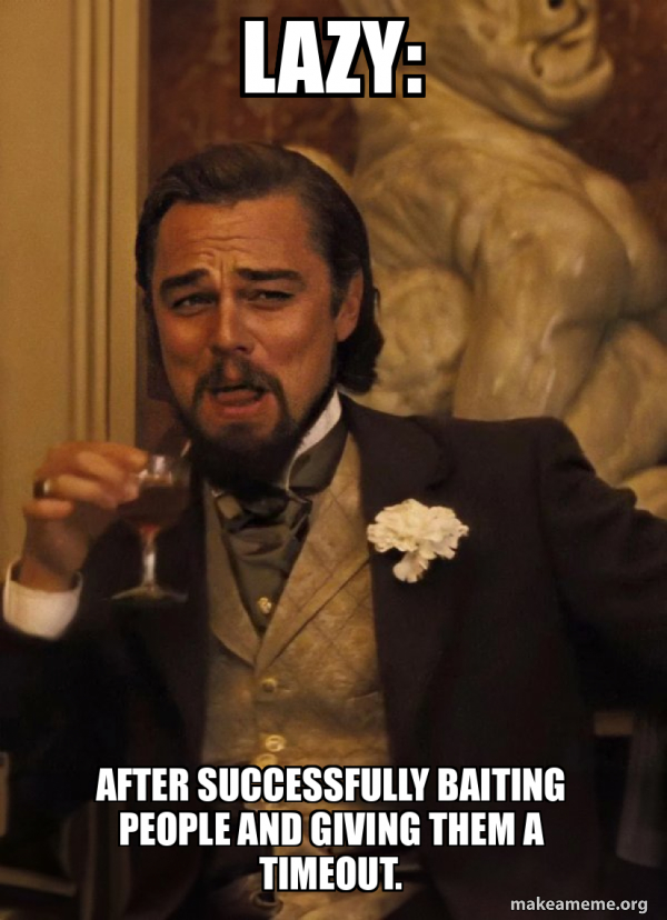 Lazy: After successfully baiting people and giving them a timeout ...