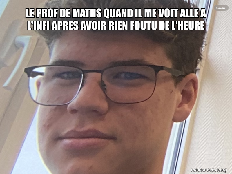 Le prof de maths quand il me voit alle a l'infi apres avoir rien foutu ...
