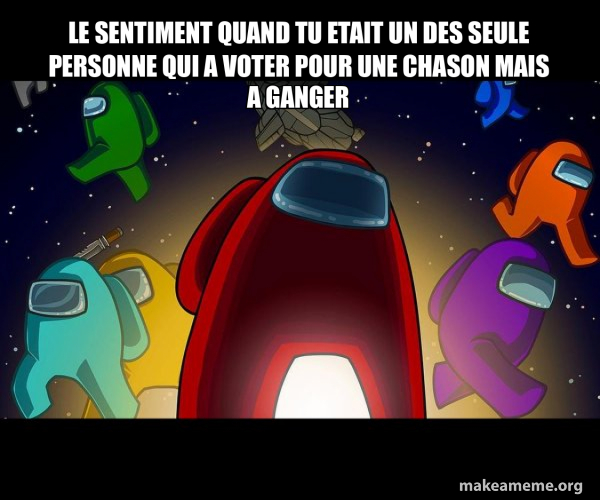 le sentiment quand tu etait un des seule personne qui a voter pour une ...
