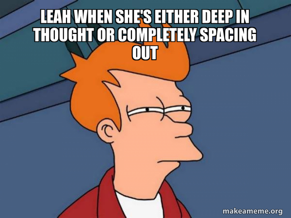 Leah when she's either deep in thought or completely spacing out ...