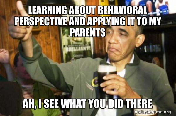learning about behavioral perspective and applying it to my parents Ah ...