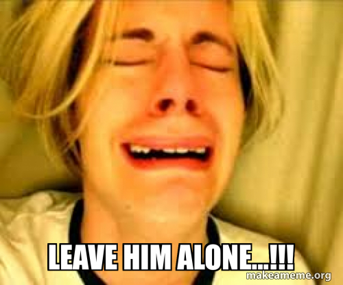 Leave him alone...!!! Meme Generator