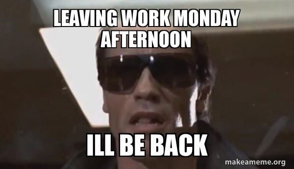 leaving work monday afternoon ill be back - The Terminator Meme Generator
