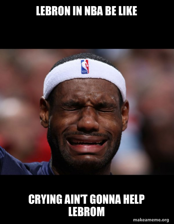 lebron in nba be like crying ain't gonna help lebrom - Lebron Crying ...