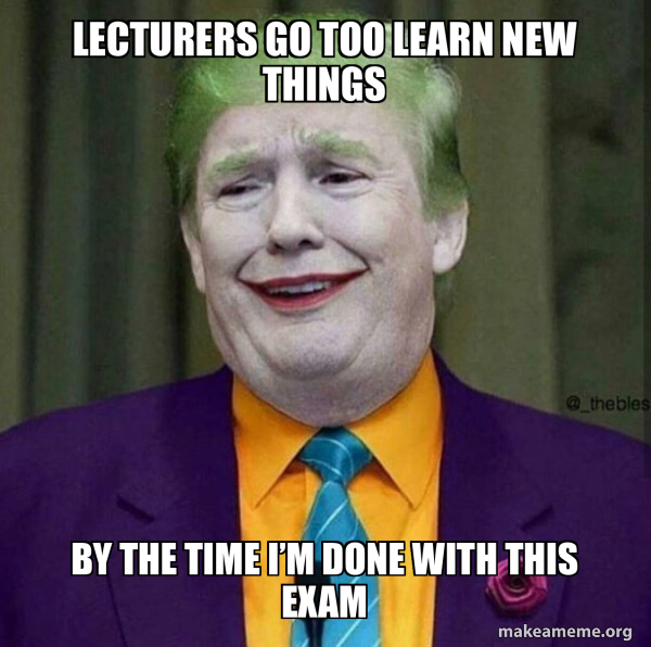 Lecturers go too learn new things By the time I’m done with this exam ...