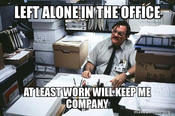 Left Alone in the office at least work will keep me company - Seriously ...