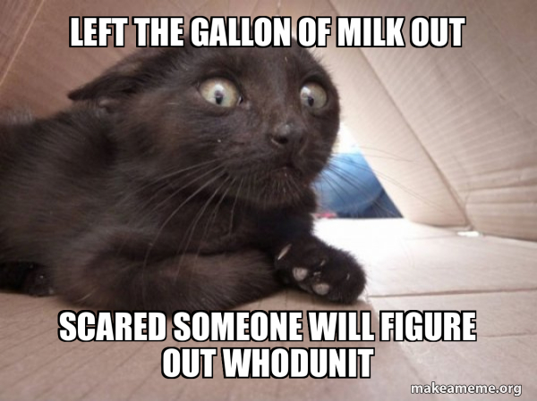 Left the gallon of milk out Scared someone will figure out whodunit ...
