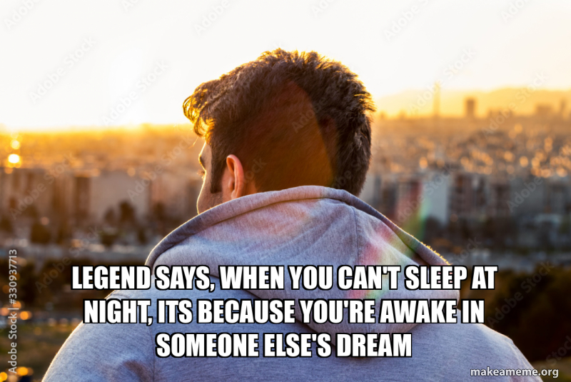 legend says, when you can't sleep at night, its because you're awake in ...